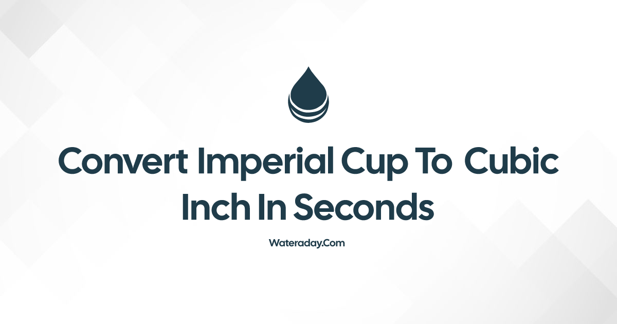 Convert Imperial cup to Cubic inch in Seconds · Water a Day